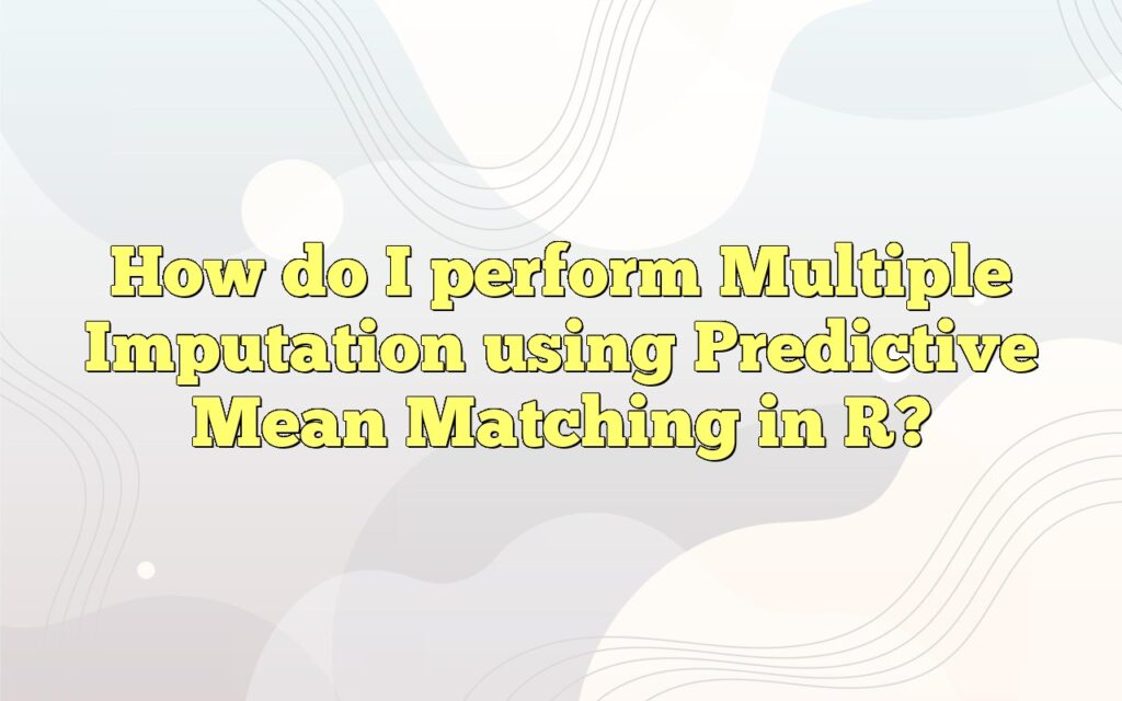 How Do I Perform Multiple Imputation Using Predictive Mean Matching In R?