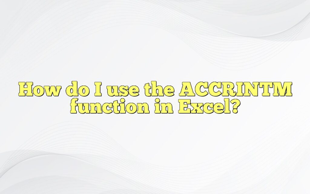 How Do I Use The ACCRINTM Function In Excel?
