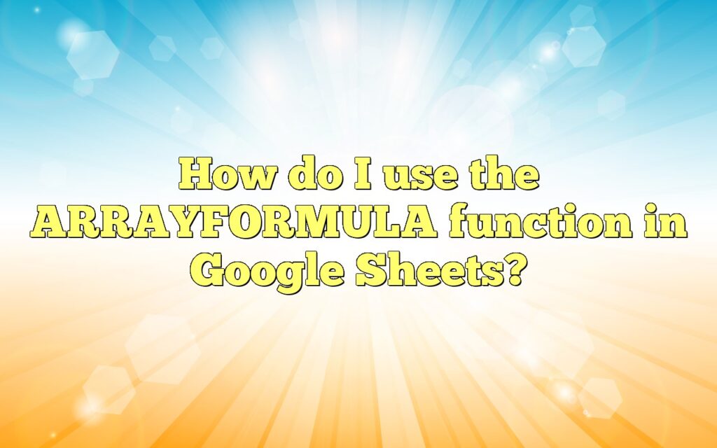 How Do I Use The ARRAYFORMULA Function In Google Sheets?