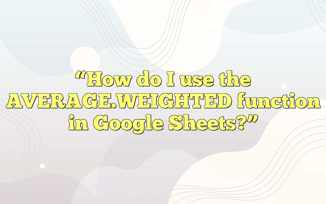 "How Do I Use The AVERAGE.WEIGHTED Function In Google Sheets?"