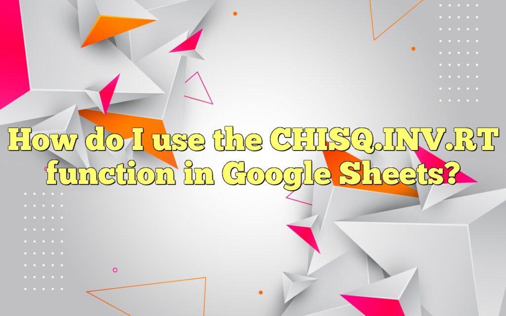 How Do I Use The CHISQ.INV.RT Function In Google Sheets?