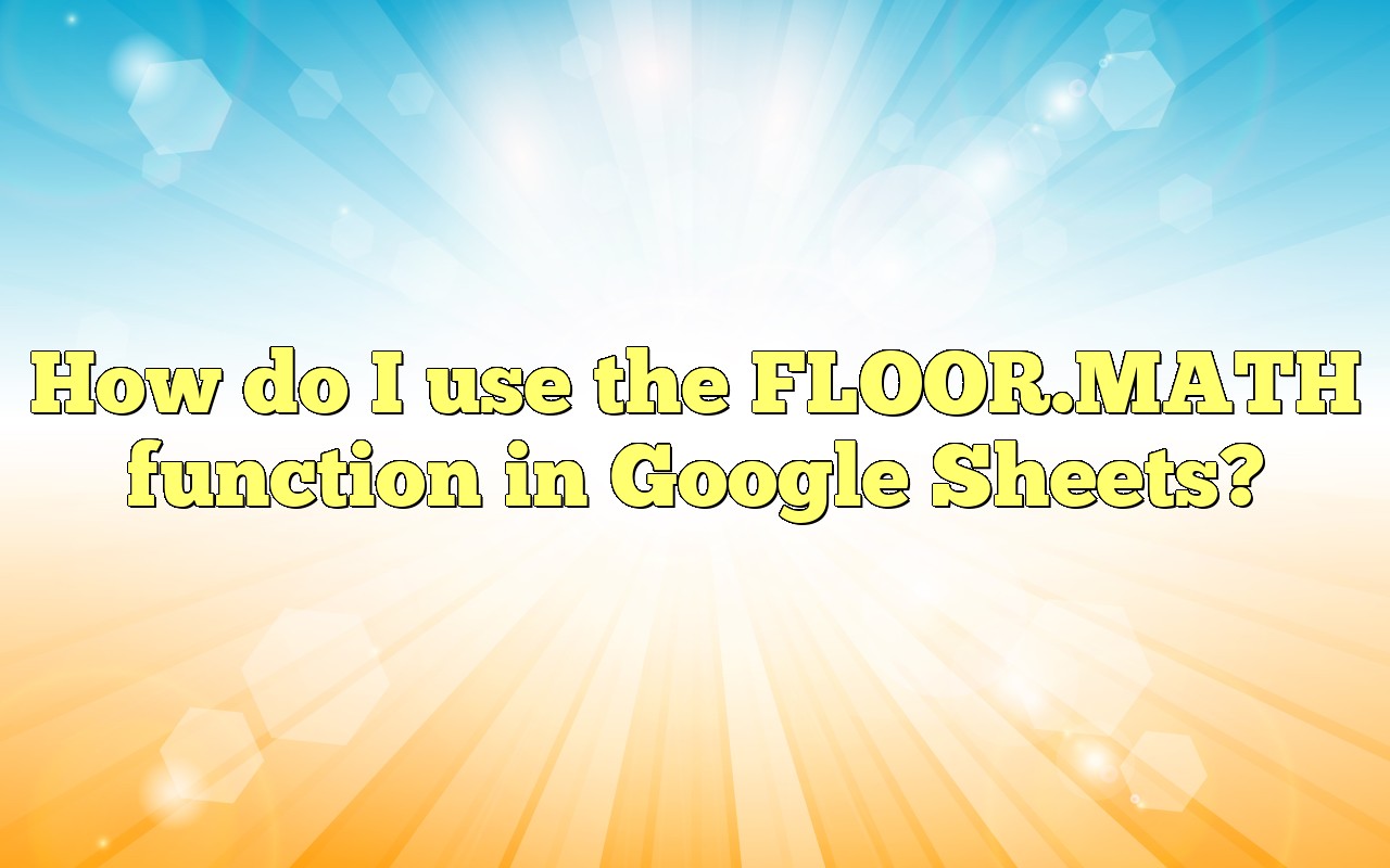 How Do I Use The FLOOR.MATH Function In Google Sheets?