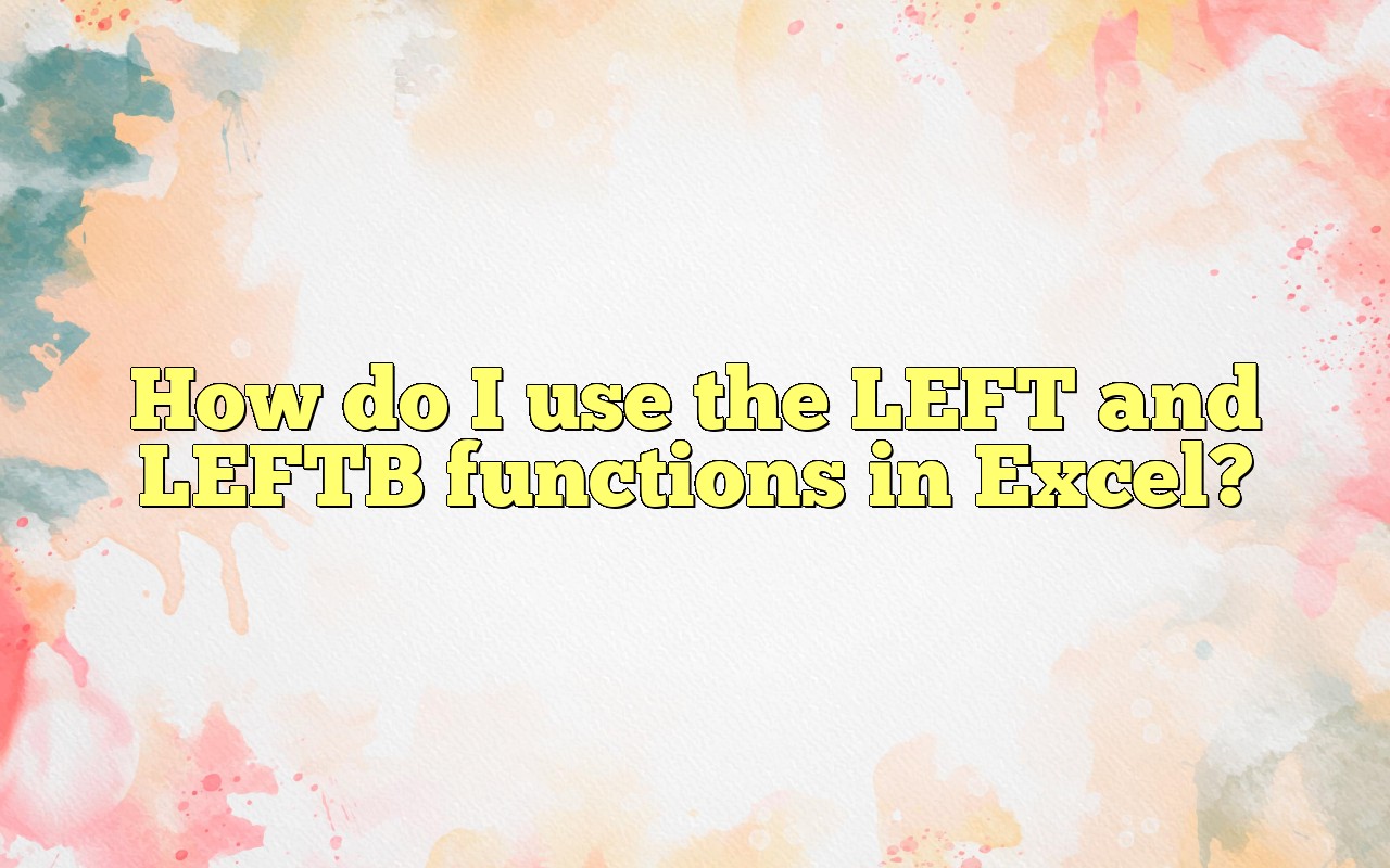 How Do I Use The LEFT And LEFTB Functions In Excel?