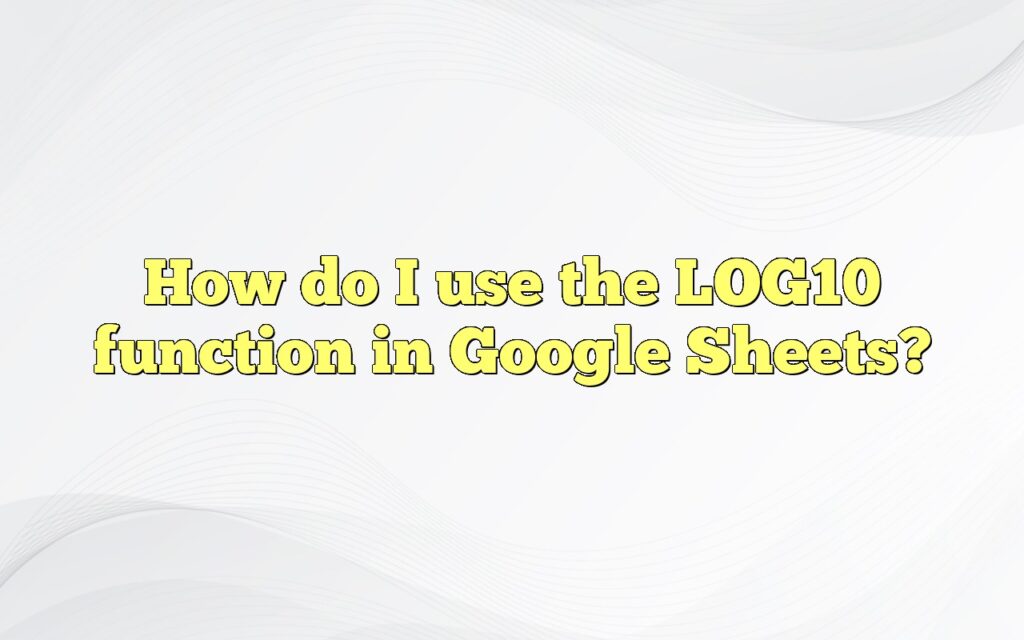 How Do I Use The LOG10 Function In Google Sheets?