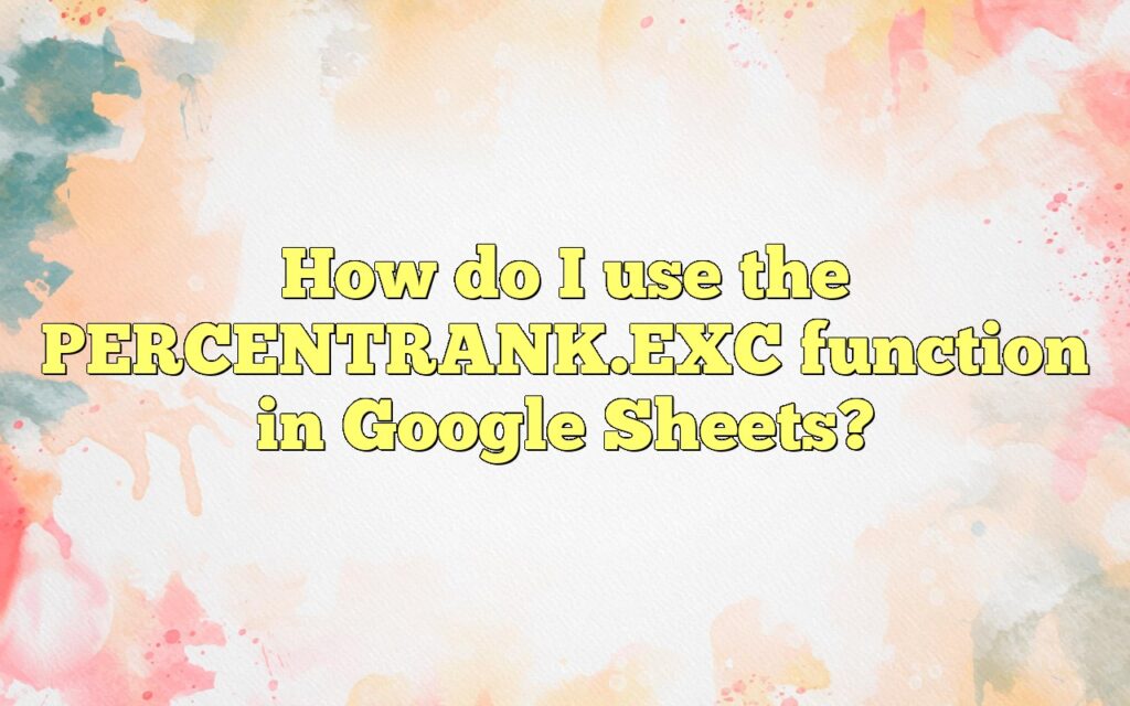 How Do I Use The PERCENTRANK.EXC Function In Google Sheets?