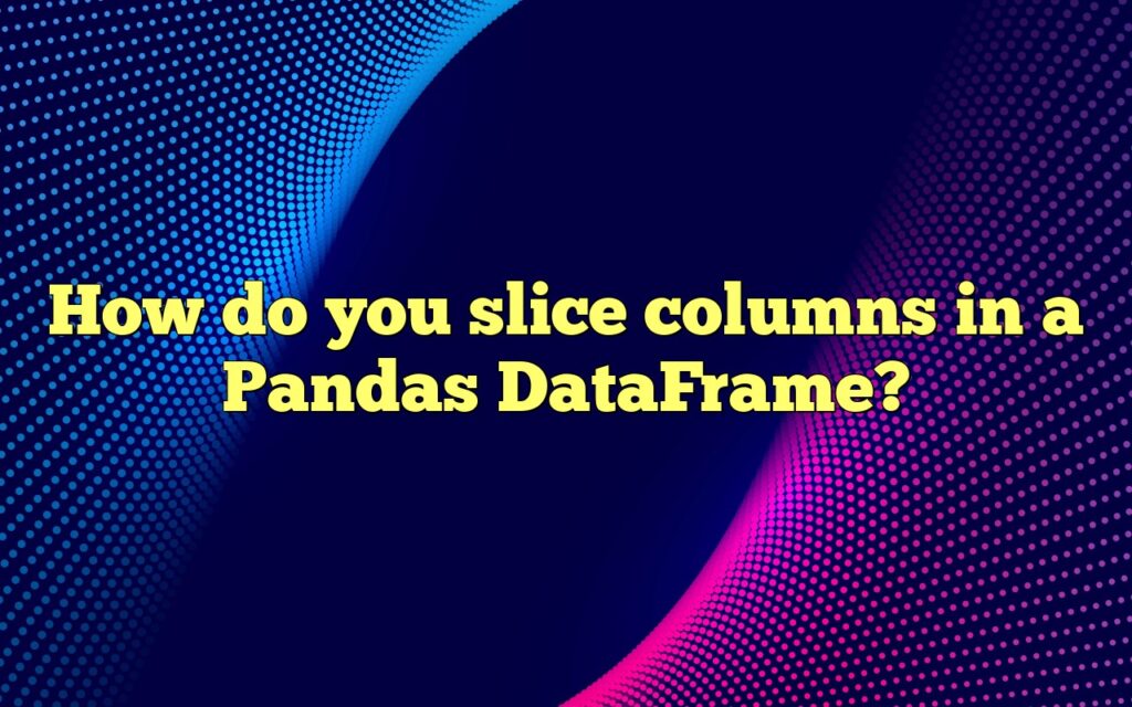 How Do You Slice Columns In A Pandas DataFrame?