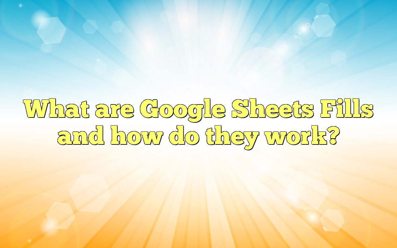 What Are Google Sheets Fills And How Do They Work?