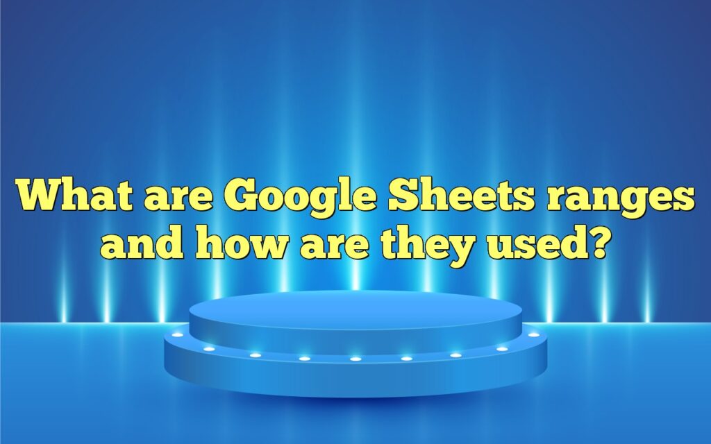 What Are Google Sheets Ranges And How Are They Used?