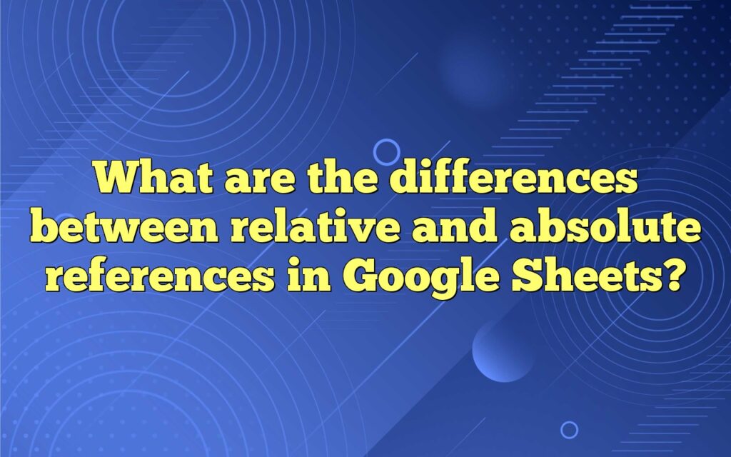 What Are The Differences Between Relative And Absolute References In Google Sheets?