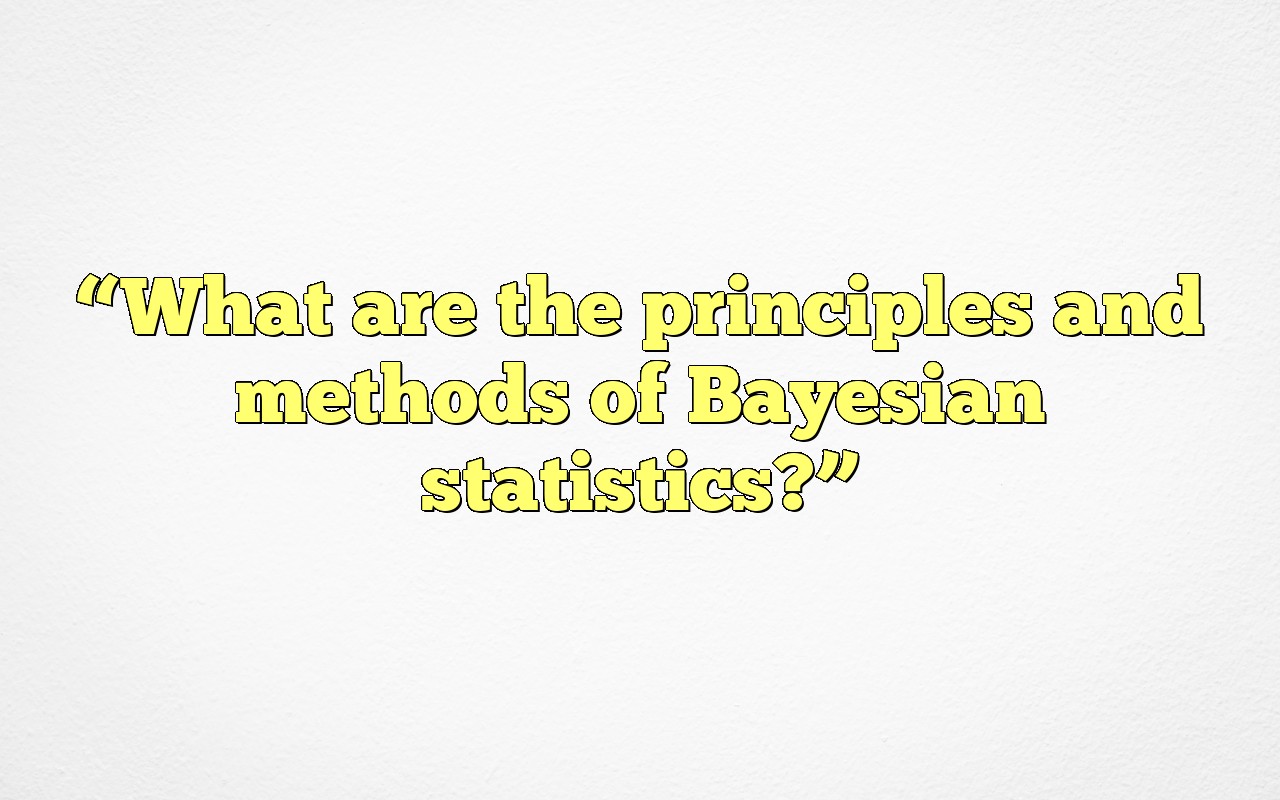"What Are The Principles And Methods Of Bayesian Statistics?