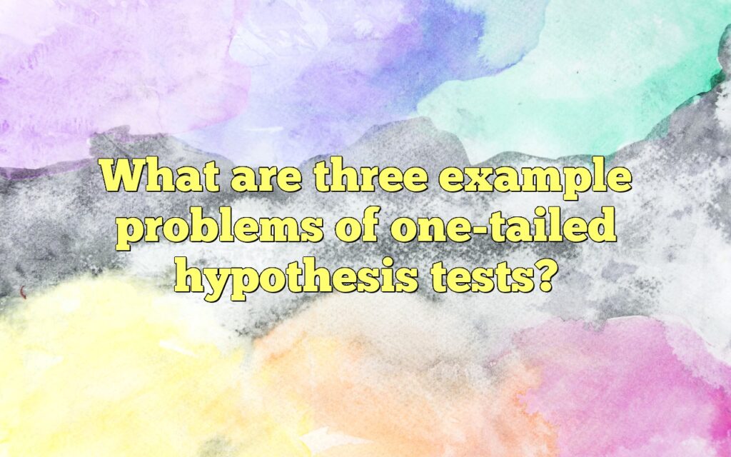 What Are Three Example Problems Of One-tailed Hypothesis Tests?