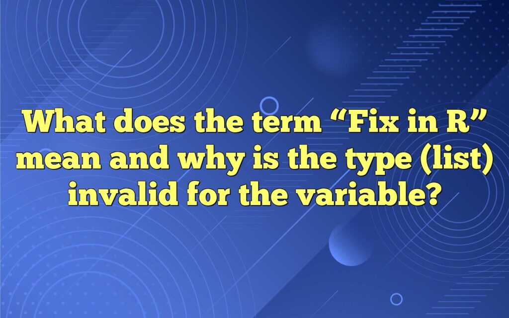 What Does The Term "Fix In R" Mean And Why Is The Type (list) Invalid For The Variable?