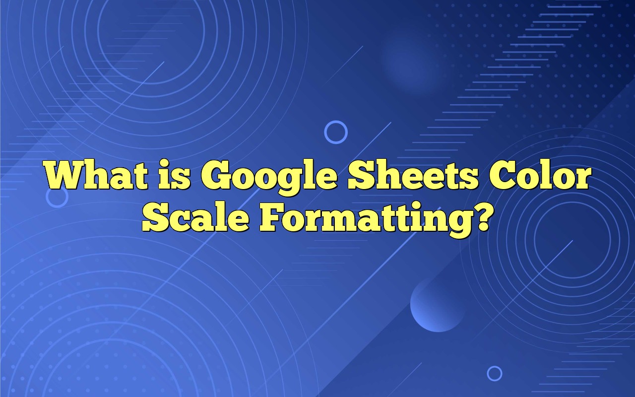 What Is Google Sheets Color Scale Formatting?