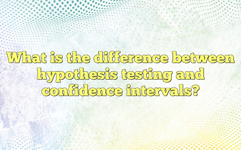 What Is The Difference Between Hypothesis Testing And Confidence Intervals?