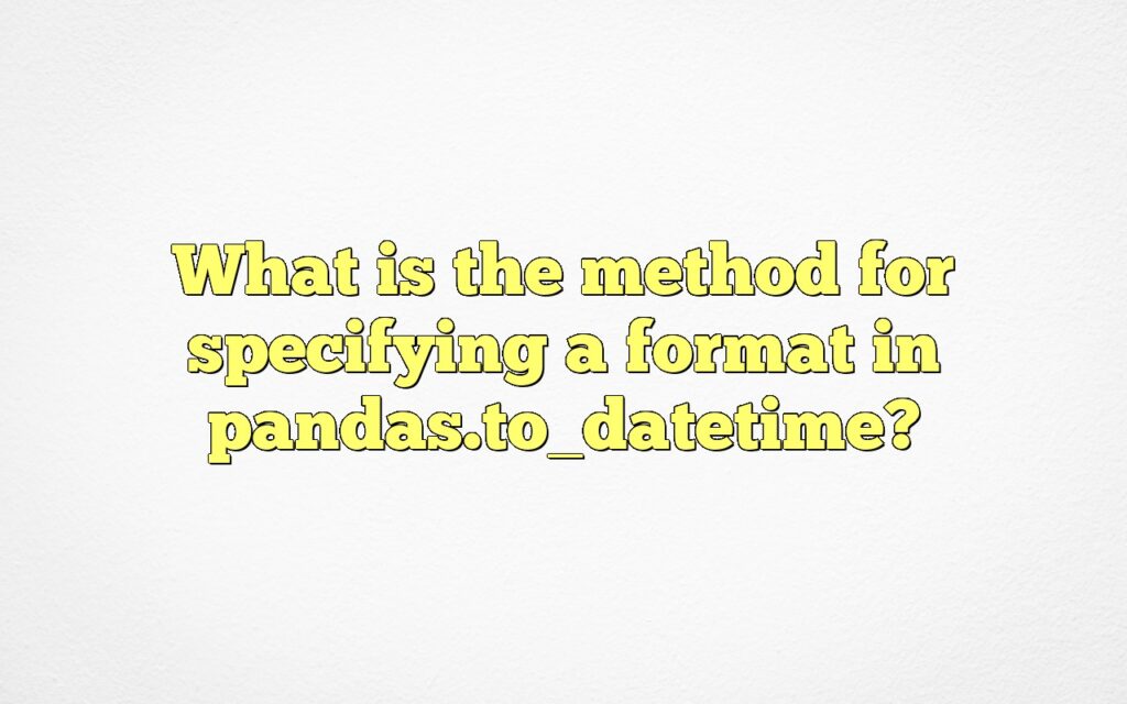 What Is The Method For Specifying A Format In Pandas.to_datetime?