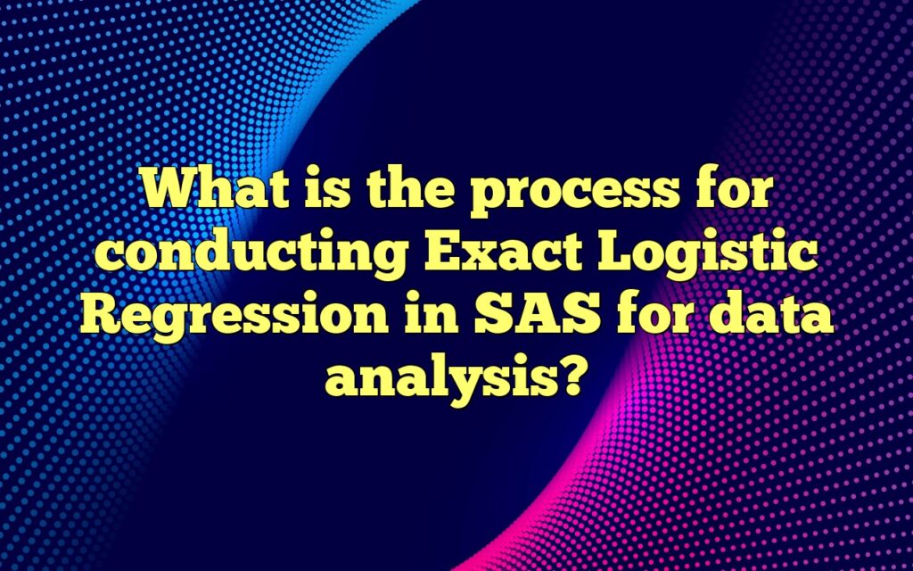 What Is The Process For Conducting Exact Logistic Regression In SAS For Data Analysis?