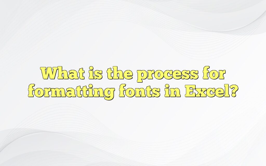 What Is The Process For Formatting Fonts In Excel?