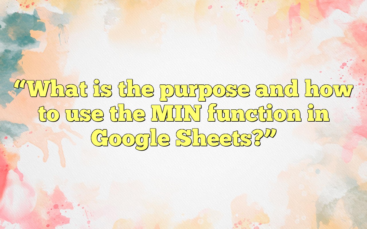 "What Is The Purpose And How To Use The MIN Function In Google Sheets?"