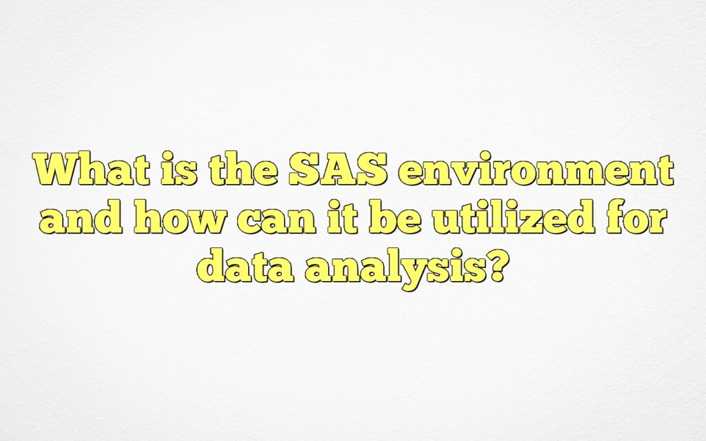 What Is The SAS Environment And How Can It Be Utilized For Data Analysis?