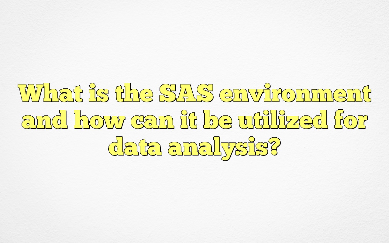 What Is The SAS Environment And How Can It Be Utilized For Data Analysis?