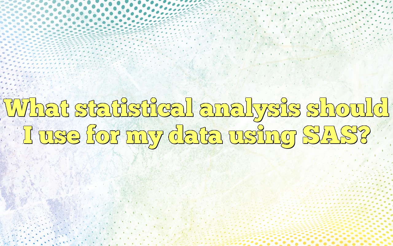 What Statistical Analysis Should I Use For My Data Using SAS?
