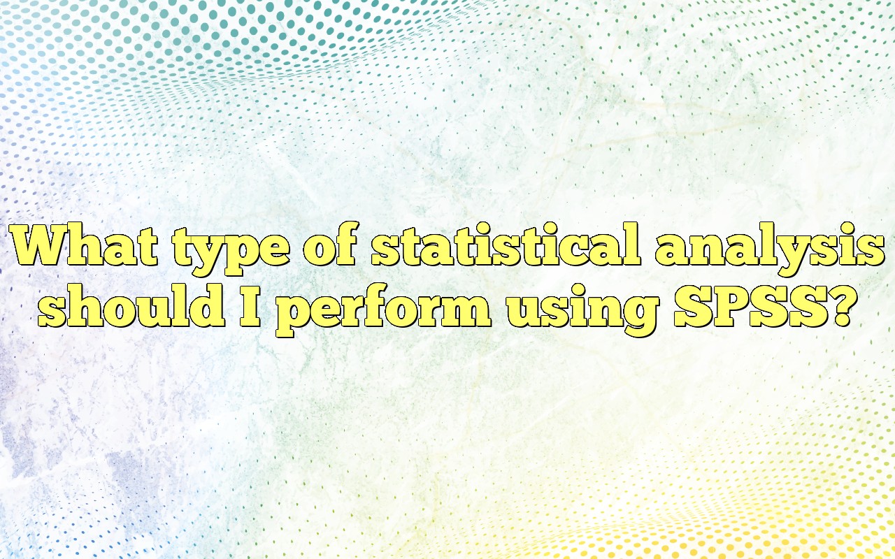 What Type Of Statistical Analysis Should I Perform Using Spss