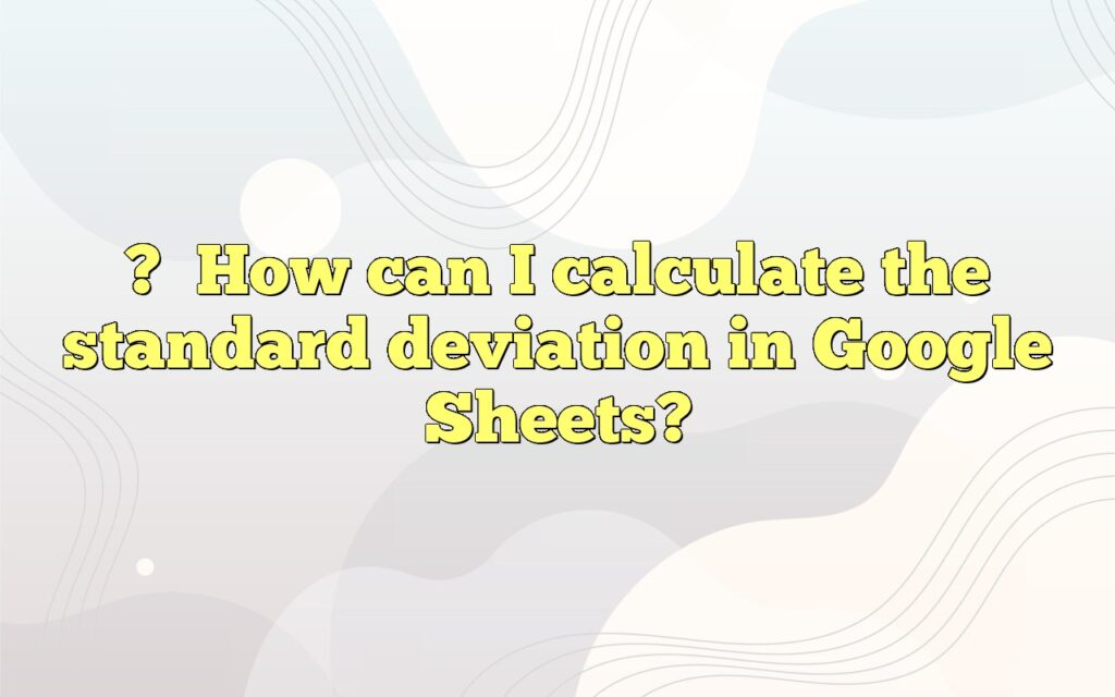 ? How Can I Calculate The Standard Deviation In Google Sheets?