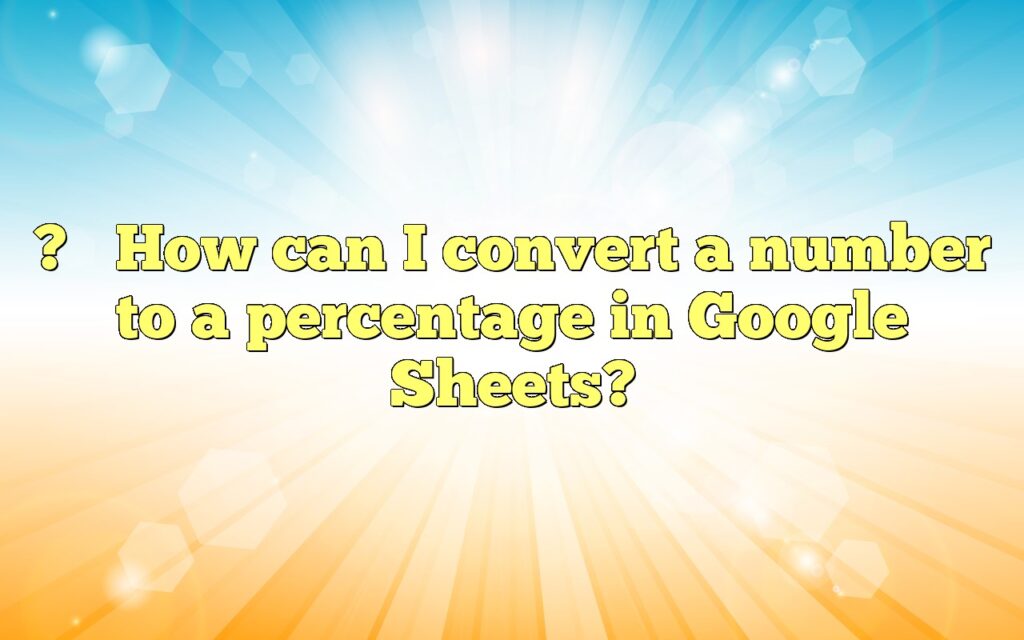 ? How Can I Convert A Number To A Percentage In Google Sheets?