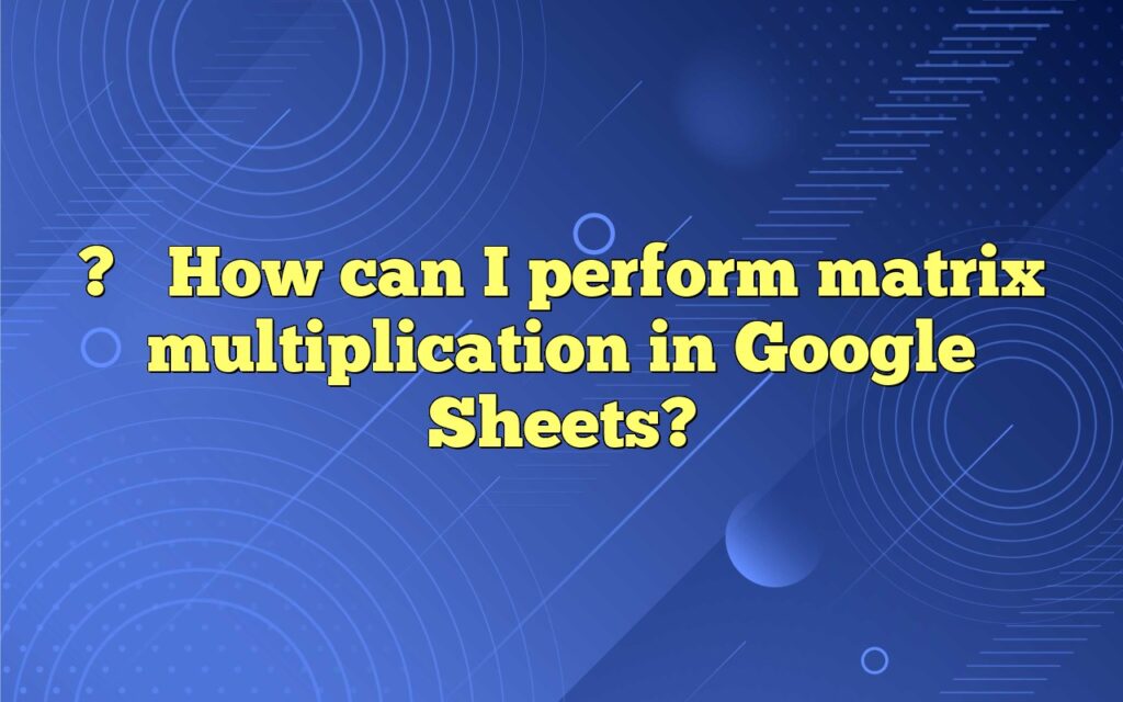 ? How Can I Perform Matrix Multiplication In Google Sheets?