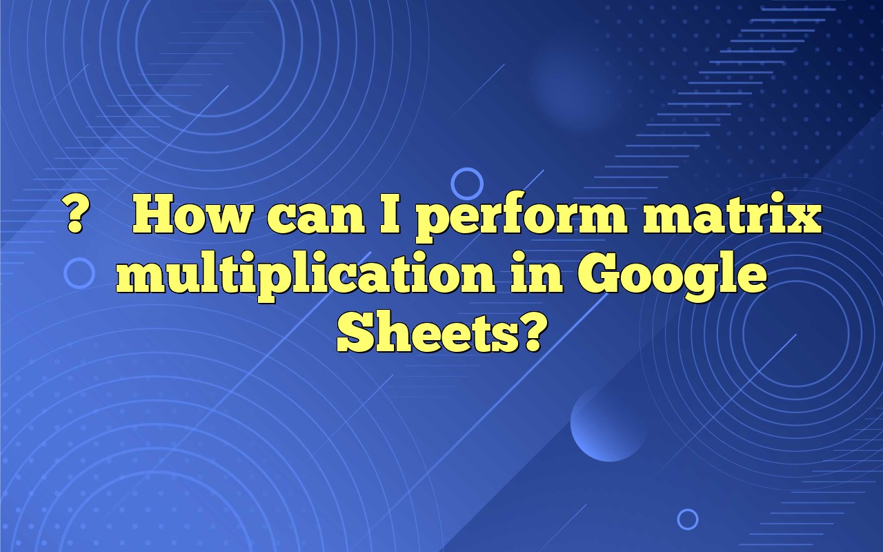 ? How Can I Perform Matrix Multiplication In Google Sheets?