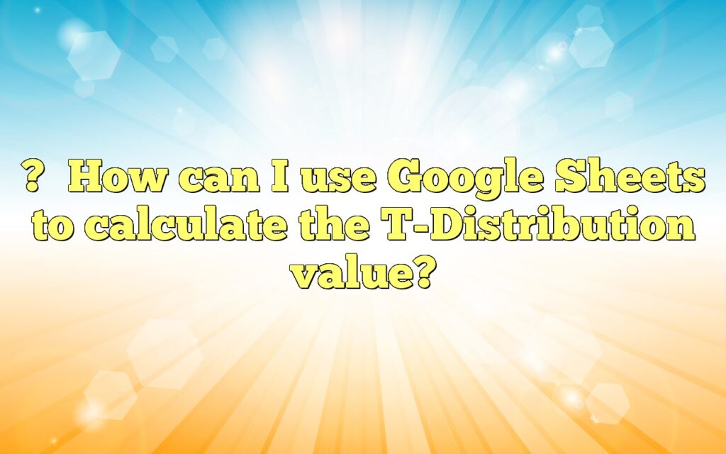 ? How Can I Use Google Sheets To Calculate The T-Distribution Value?
