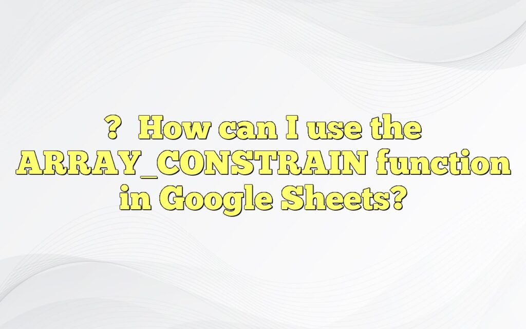 ? How Can I Use The ARRAY_CONSTRAIN Function In Google Sheets?