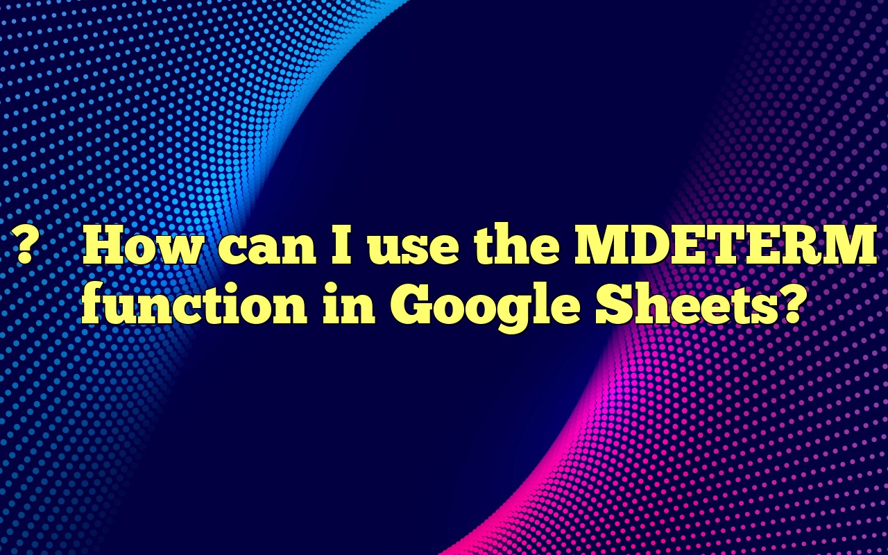 ? How Can I Use The MDETERM Function In Google Sheets?