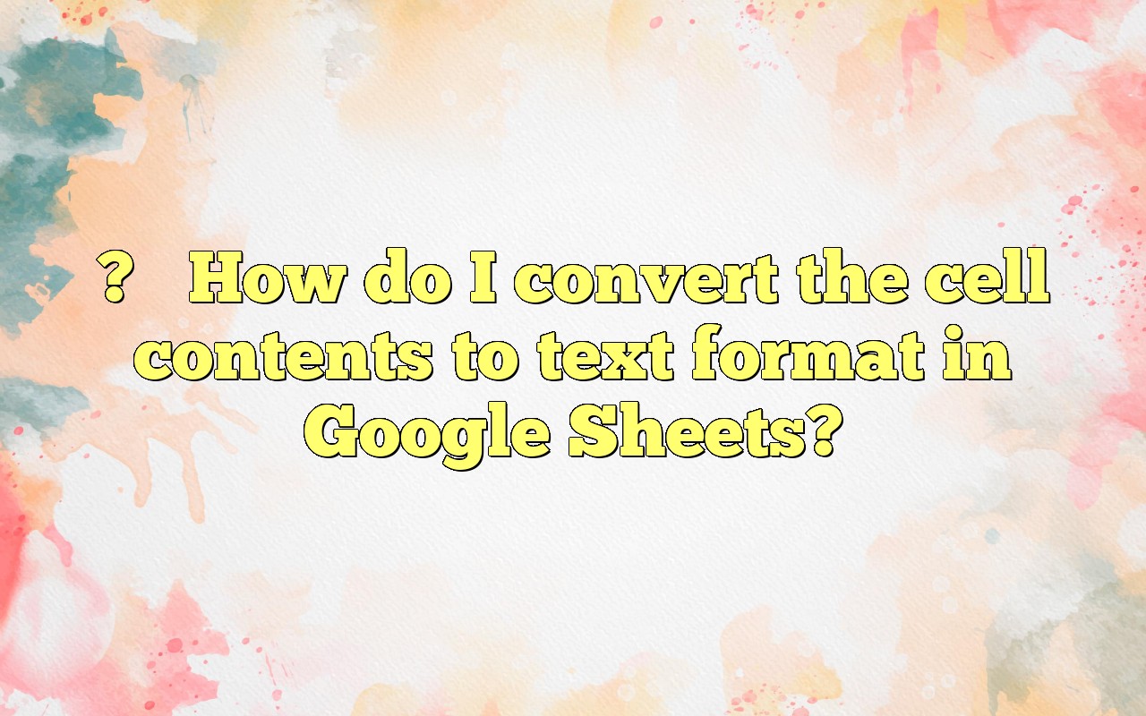 ? How Do I Convert The Cell Contents To Text Format In Google Sheets?