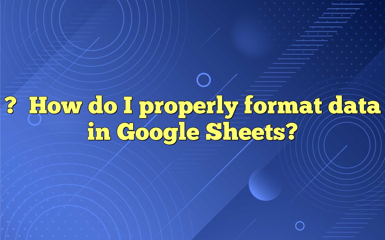 ? How Do I Properly Format Data In Google Sheets?