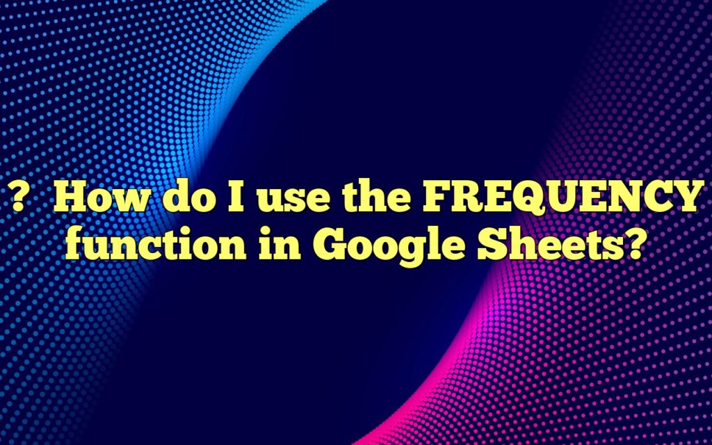 ? How Do I Use The FREQUENCY Function In Google Sheets?