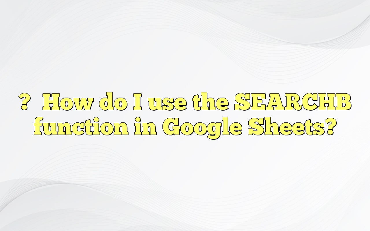 ? How Do I Use The SEARCHB Function In Google Sheets?