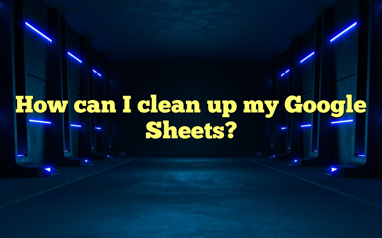 How Can I Clean Up My Google Sheets?
