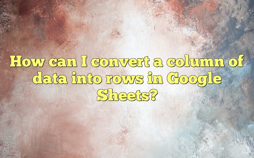 How Can I Convert A Column Of Data Into Rows In Google Sheets?