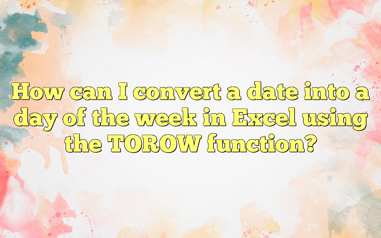 How Can I Convert A Date Into A Day Of The Week In Excel Using The Torow Function