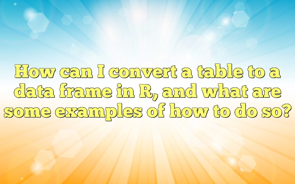 How Can I Convert A Table To A Data Frame In R, And What Are Some Examples Of How To Do So?