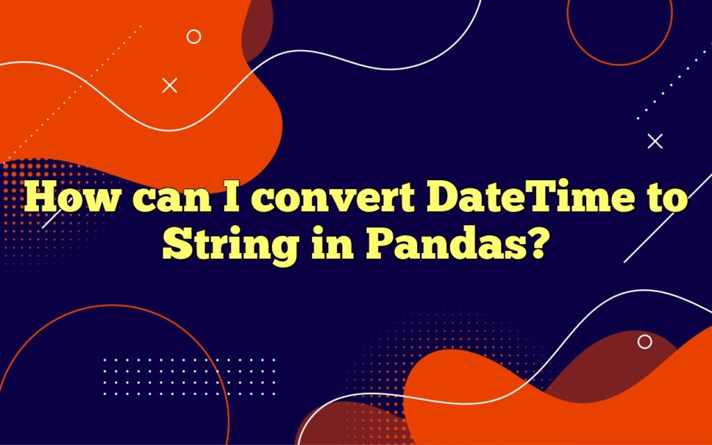 How Can I Convert DateTime To String In Pandas? How Can I Convert DateTime To String In Pandas?