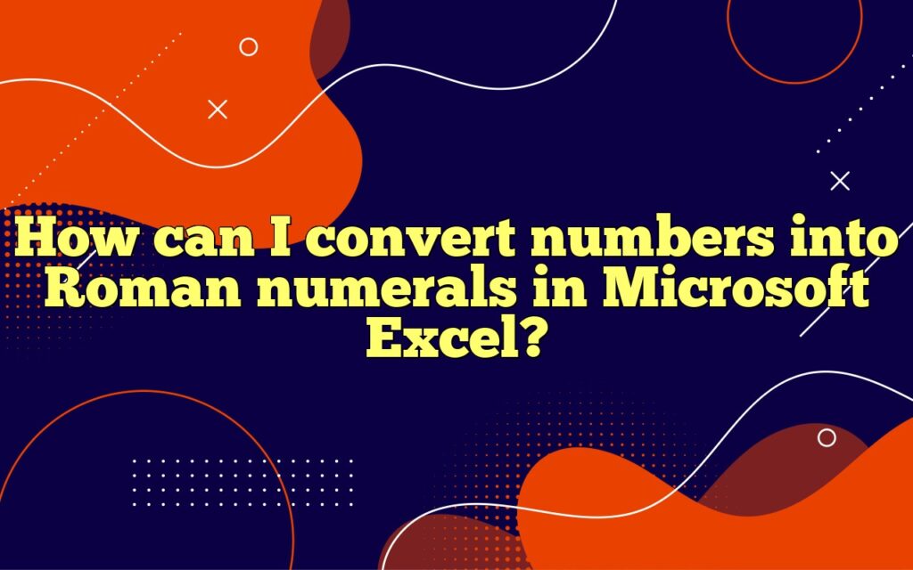 How Can I Convert Numbers Into Roman Numerals In Microsoft Excel?