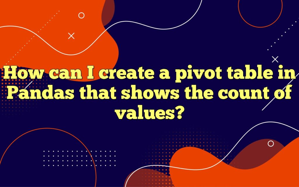 How Can I Create A Pivot Table In Pandas That Shows The Count Of Values?