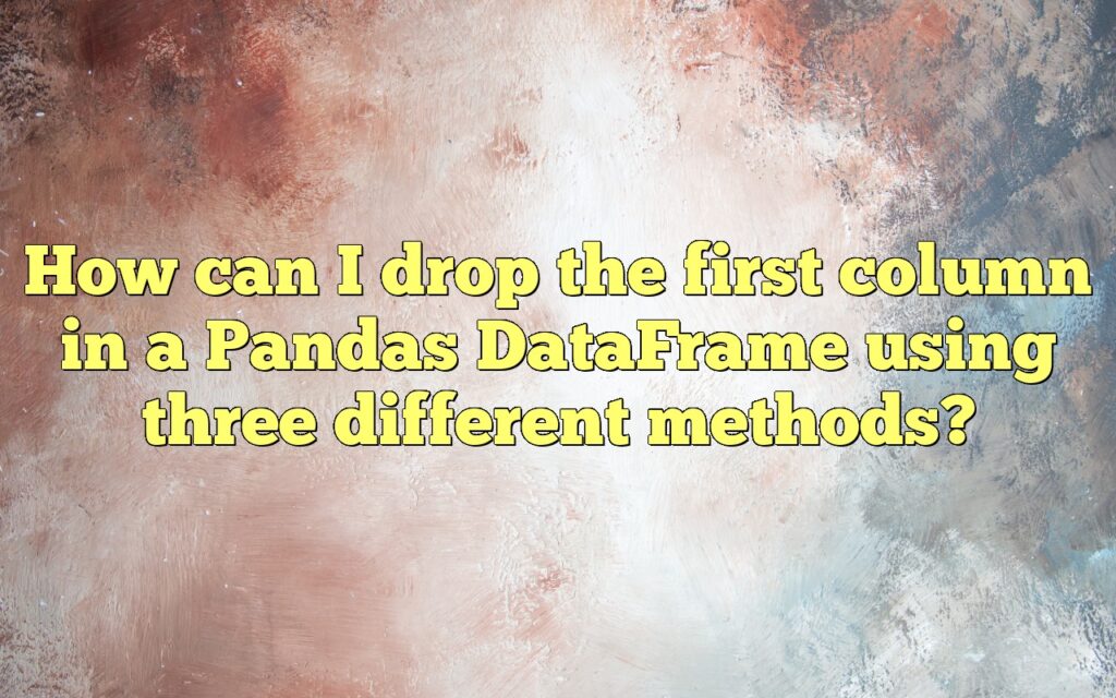 How Can I Drop The First Column In A Pandas Dataframe Using Three Different Methods