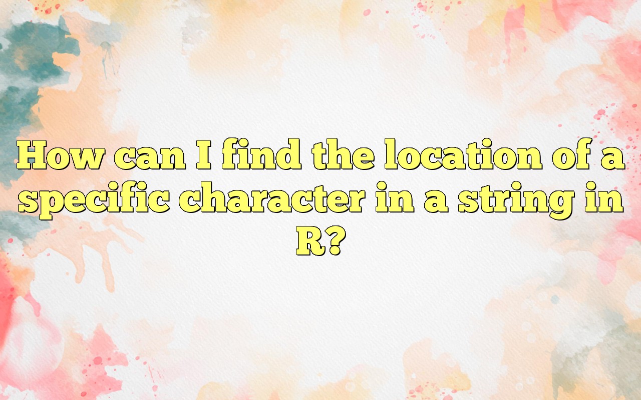 How Can I Find The Location Of A Specific Character In A String In R?
