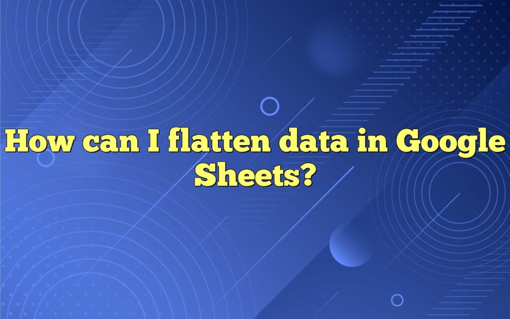 How Can I Flatten Data In Google Sheets?