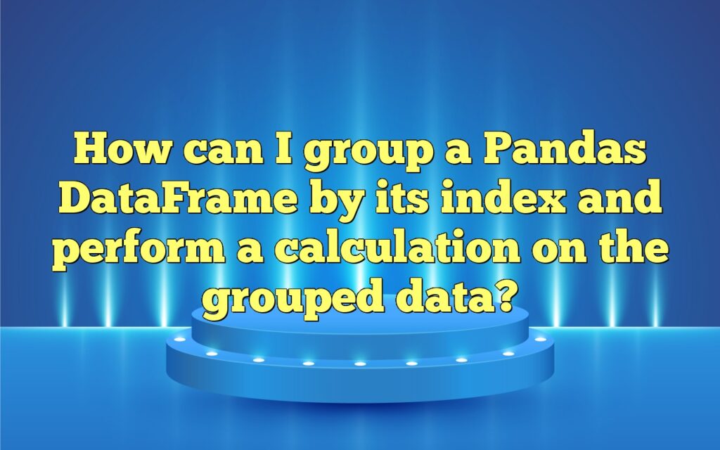 How Can I Group A Pandas DataFrame By Its Index And Perform A Calculation On The Grouped Data?