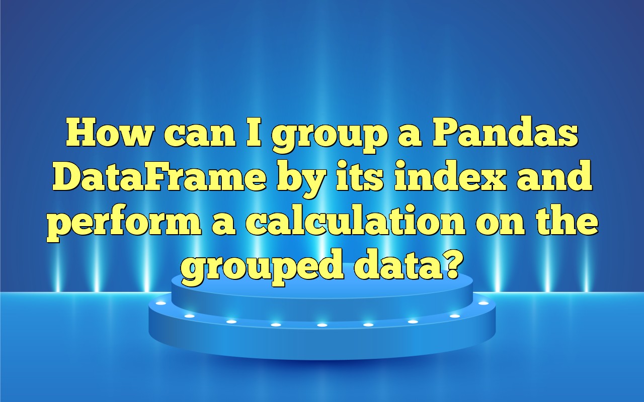 How Can I Group A Pandas Dataframe By Its Index And Perform A Calculation On The Grouped Data