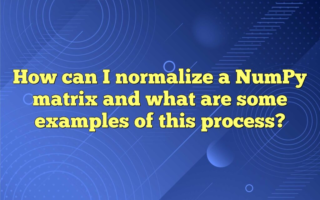 How Can I Normalize A NumPy Matrix And What Are Some Examples Of This Process?